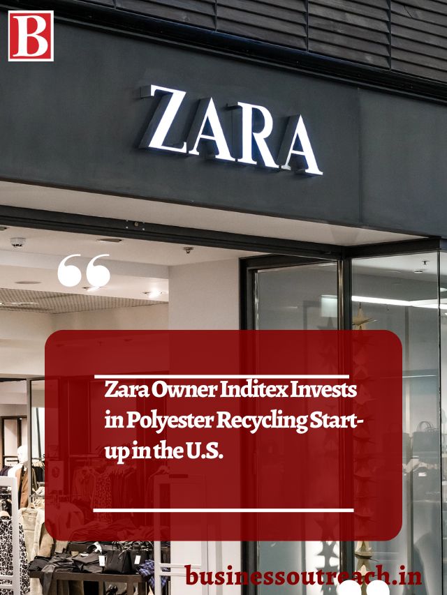 Zara Owner Inditex Invests in Polyester Recycling Start-up in the U.S. | Business Outreach