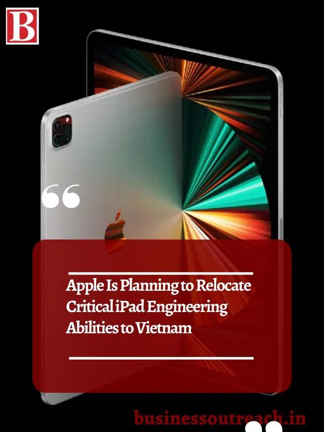 Apple Is Planning to Relocate Critical iPad Engineering Abilities to Vietnam | Business Outreach