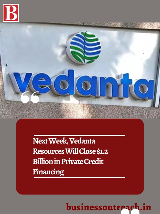 Next Week, Vedanta Resources Will Close $1.2 Billion in Private Credit Financing | Business Outreach