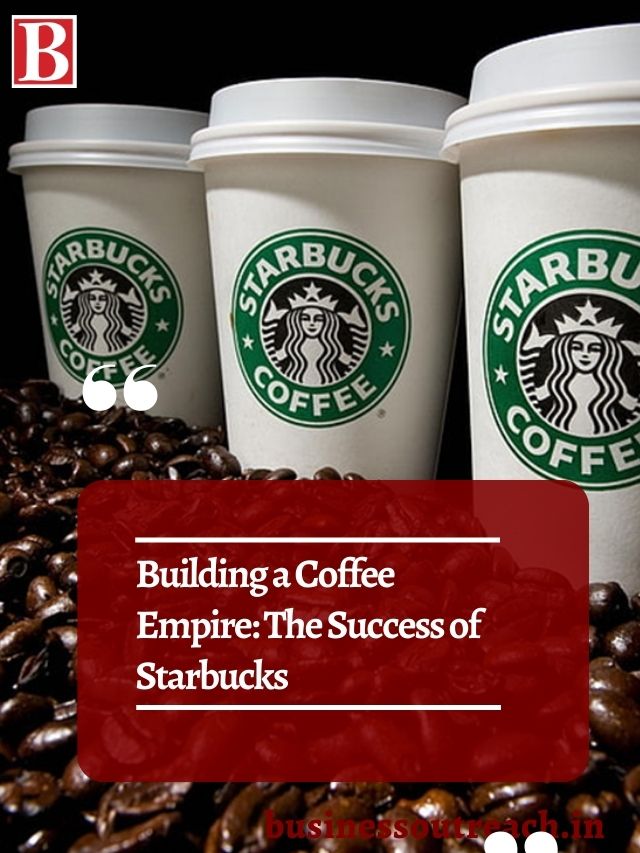 Building a Coffee Empire: The Success of Starbucks | Business Outreach