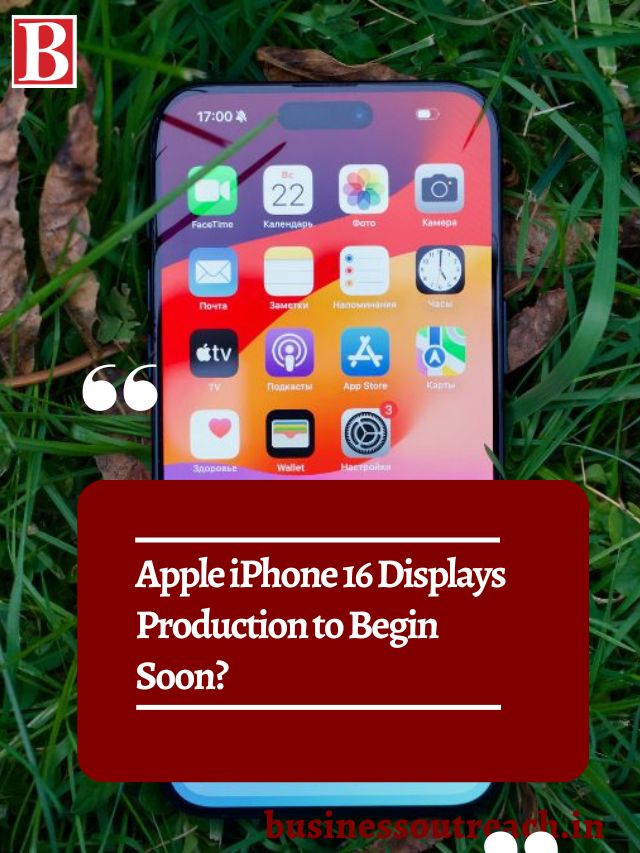 Apple iPhone 16 Displays Production to Begin Soon? | Business Outreach